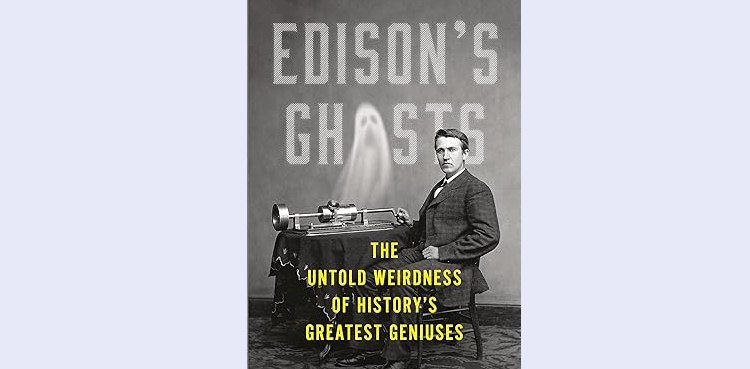 Edison’s Ghosts- The Untold Weirdness of History’s Greatest Geniuses